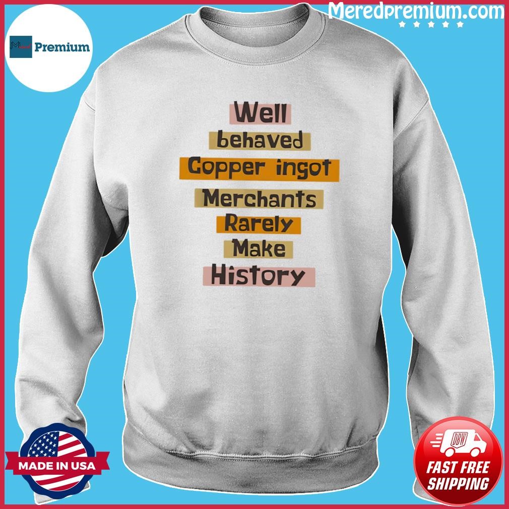 Well Behaved Copper Ingot Merchants Rarely Make History Shirt, hoodie ...