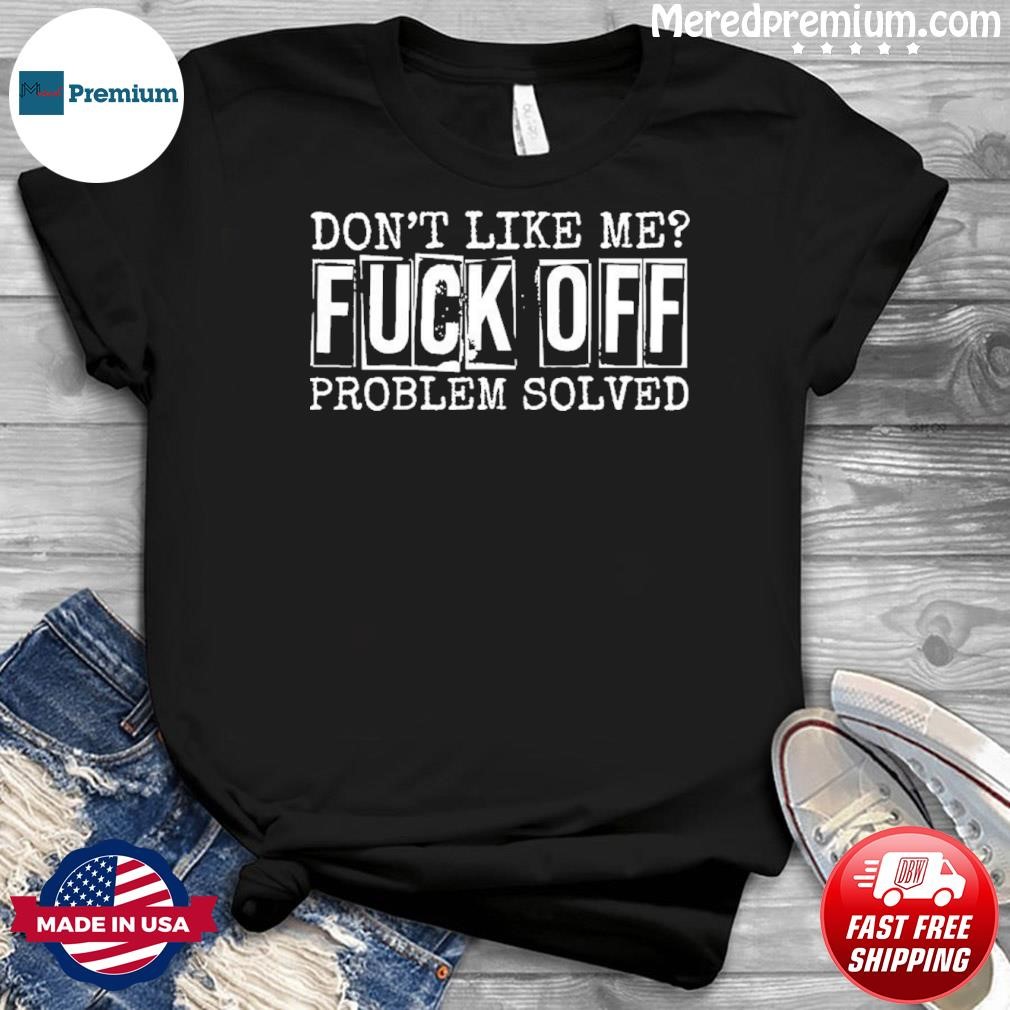 Official Don't Like Me Fuck Off Problem Solved Shirt, hoodie, sweater ...